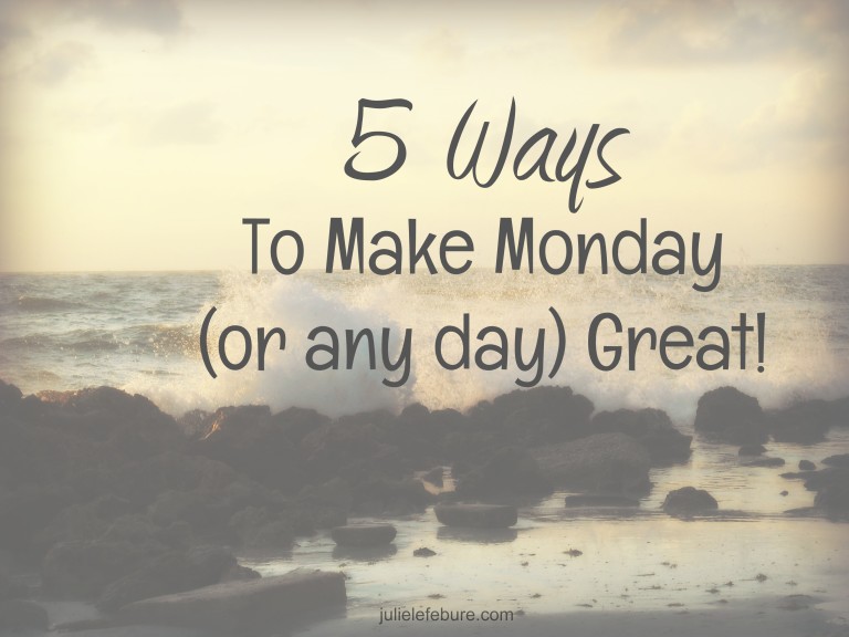 5 Ways To Make Monday (or any day) Great - Julie Lefebure
