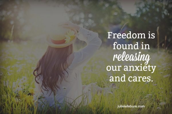 Freedom Is Found In Releasing Our Anxiety And Cares - Julie Lefebure