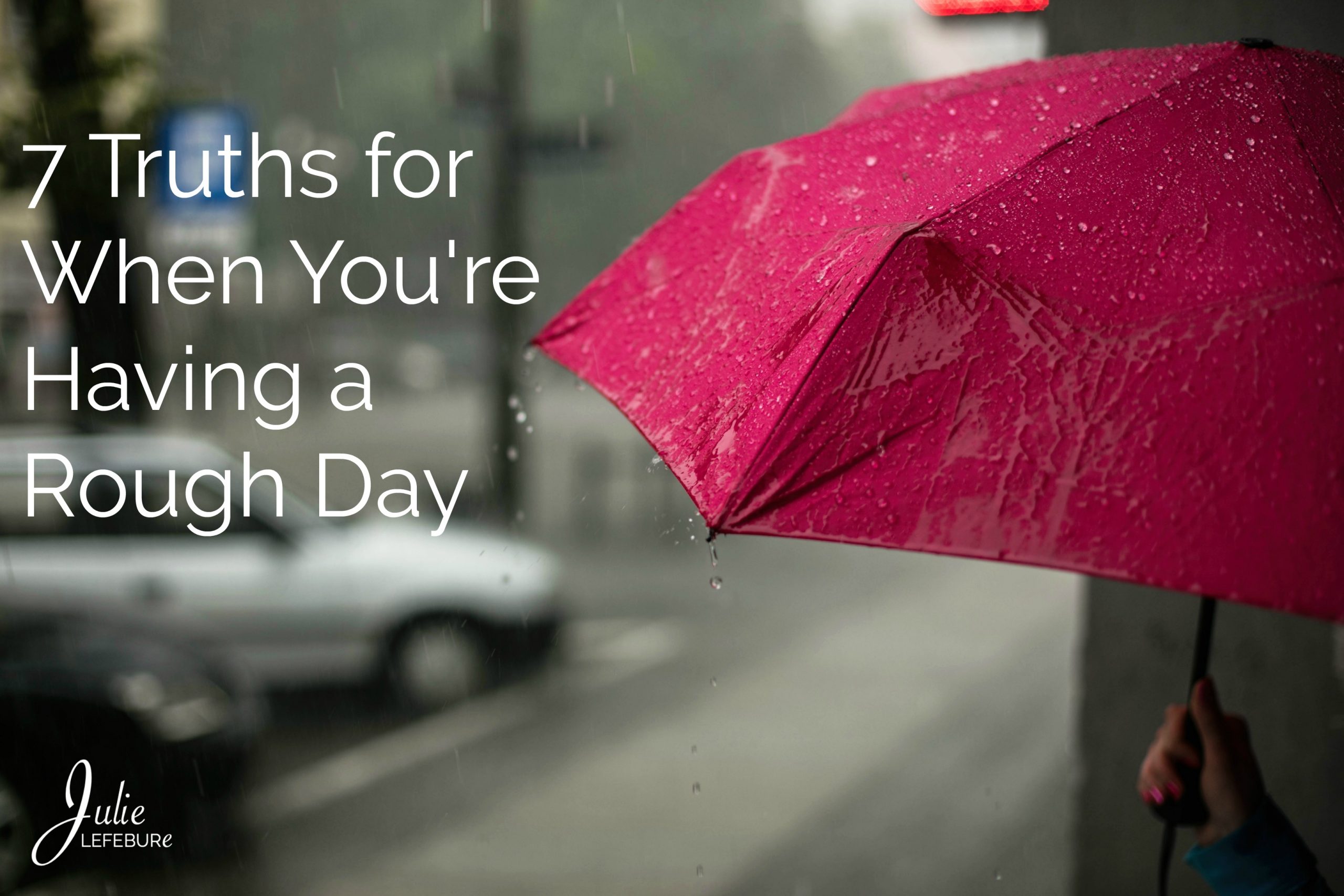 7 Truths For When You're Having A Rough Day - Julie Lefebure