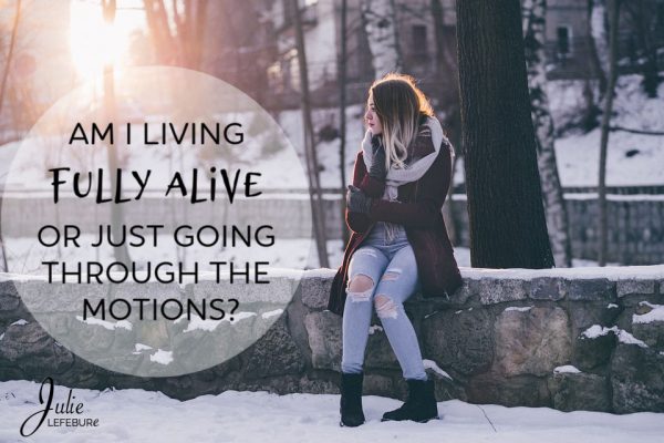 Living Fully Alive Or Just Going Through The Motions? - Julie Lefebure