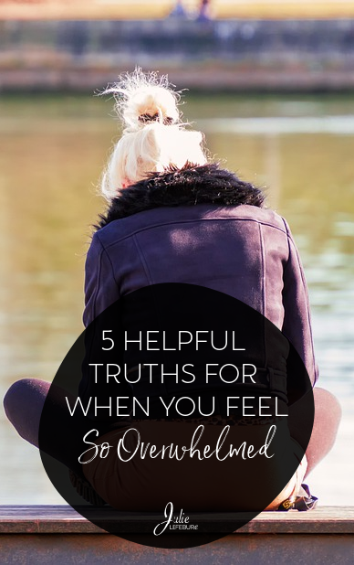 5 Helpful Truths For When You Feel So Overwhelmed - Julie Lefebure
