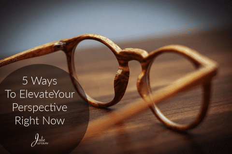 5 Ways To Elevate Your Perspective Right Now - Julie Lefebure