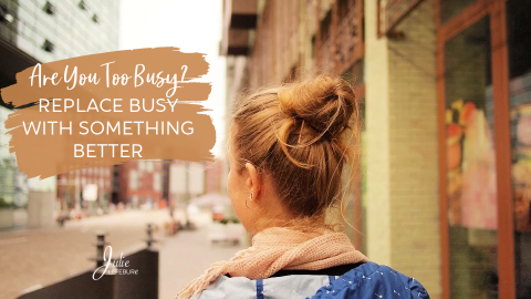 Are You Too Busy? Replace Busy With Something Better - Julie Lefebure