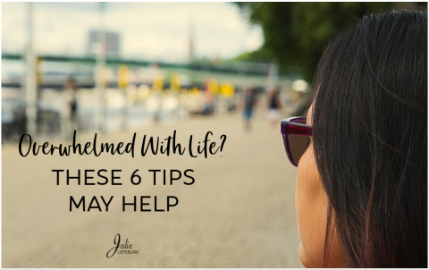 Overwhelmed With Life? These 6 Tips May Help - Julie Lefebure